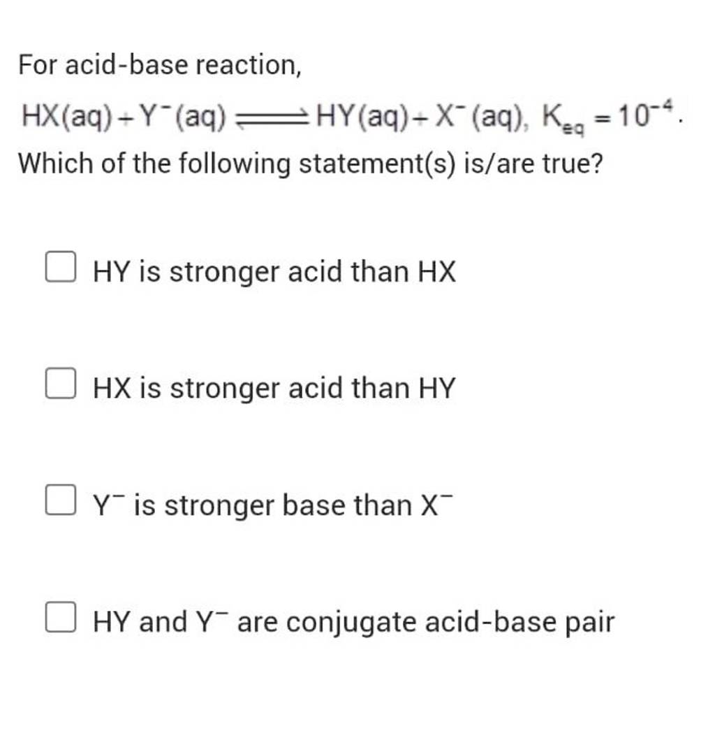 For acid-base reaction,HX(aq)+Y−(aq)⇌HY(aq)+X−(aq),Keq =10−4. Which of