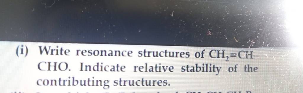 (i) Write resonance structures of CH2 =CH CHO. Indicate relative stabilit..