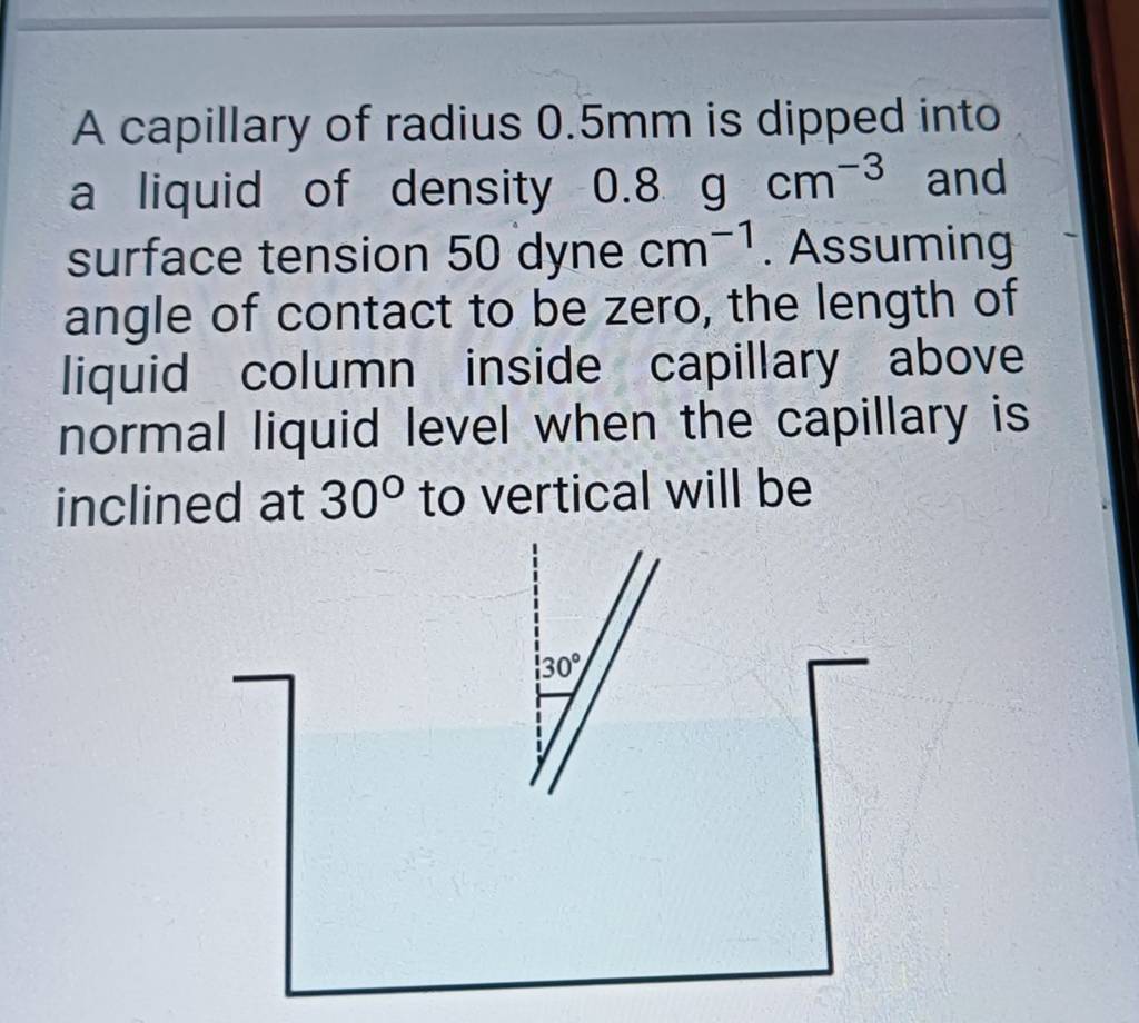 A capillary of radius 0.5 mm is dipped into a liquid of density 0.8 g cm−..