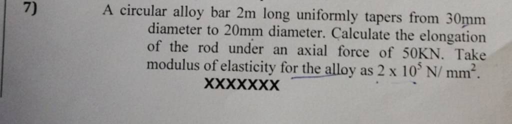 7) A circular alloy bar 2 m long uniformly tapers from 30 mm diameter to..