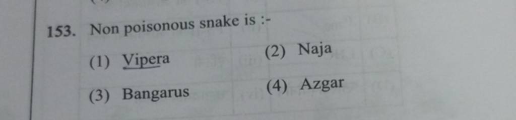 153. Non poisonous snake is :-(1) Vipera(2) Naja(3) Bangarus(4) Azgar..