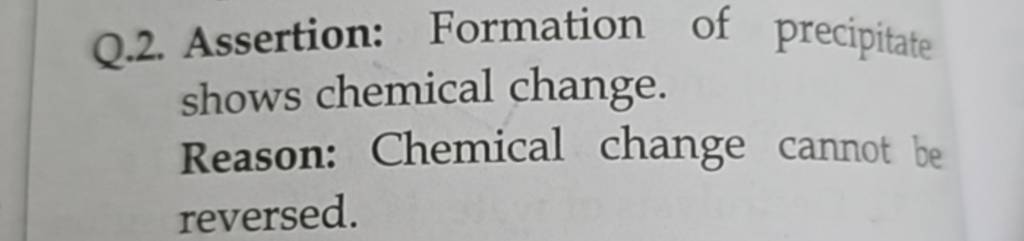 Q.2. Assertion: Formation of precipitate shows chemical change. Reason: C..