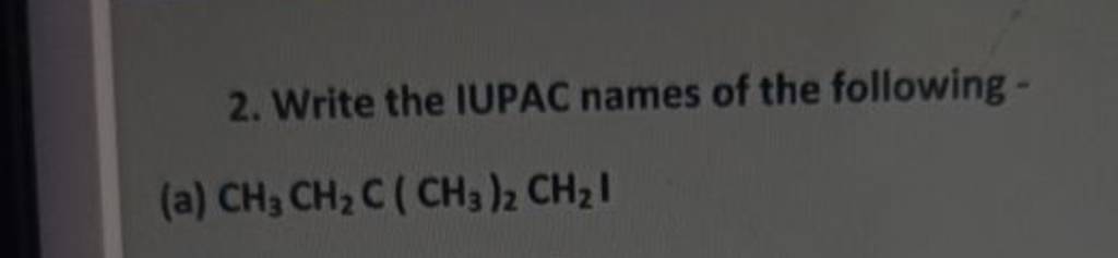 2. Write the IUPAC names of the following -(a) CH3 CH2 C(CH3 )2 CH2 I..