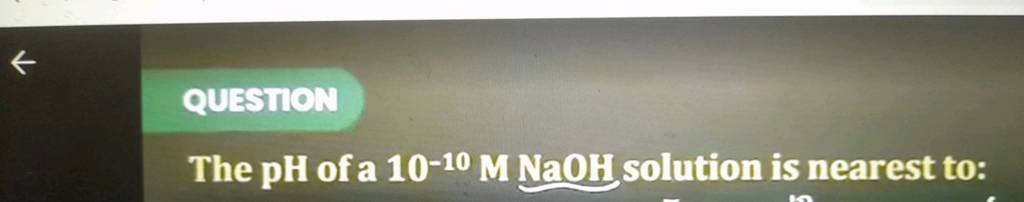 QUESIIONThe pH of a 10−10M NaOH solution is nearest to: | Filo