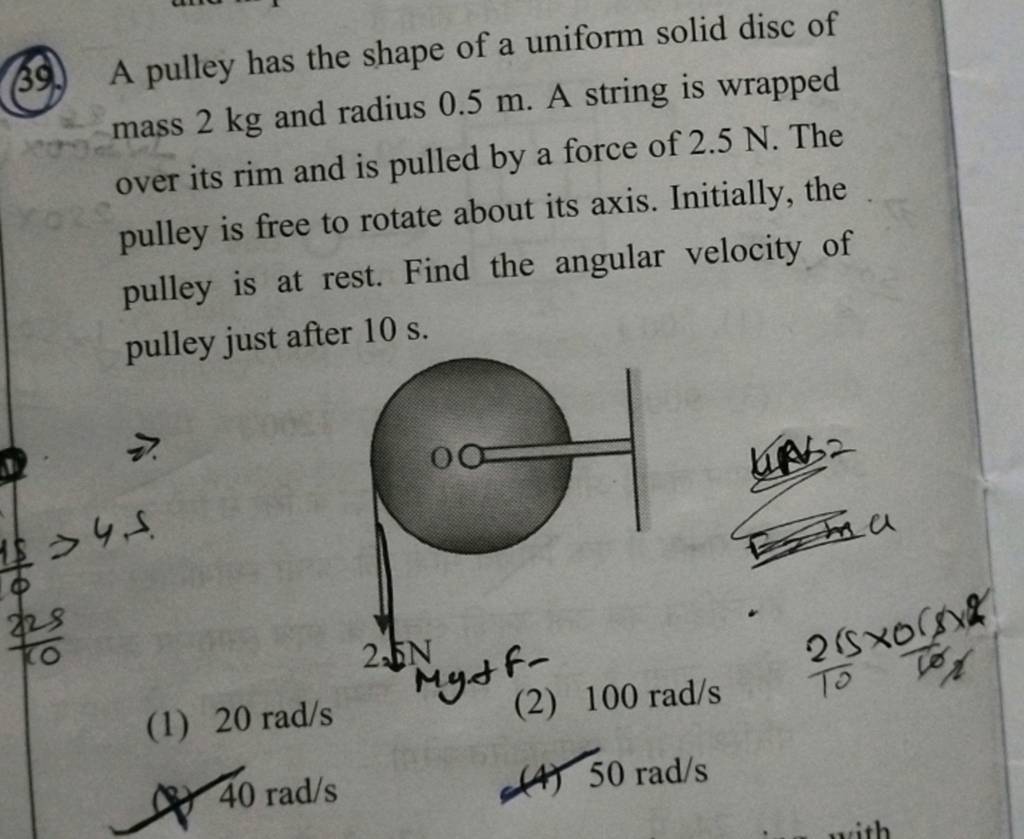 (39.) A pulley has the shape of a uniform solid disc of mass 2 kg and rad..