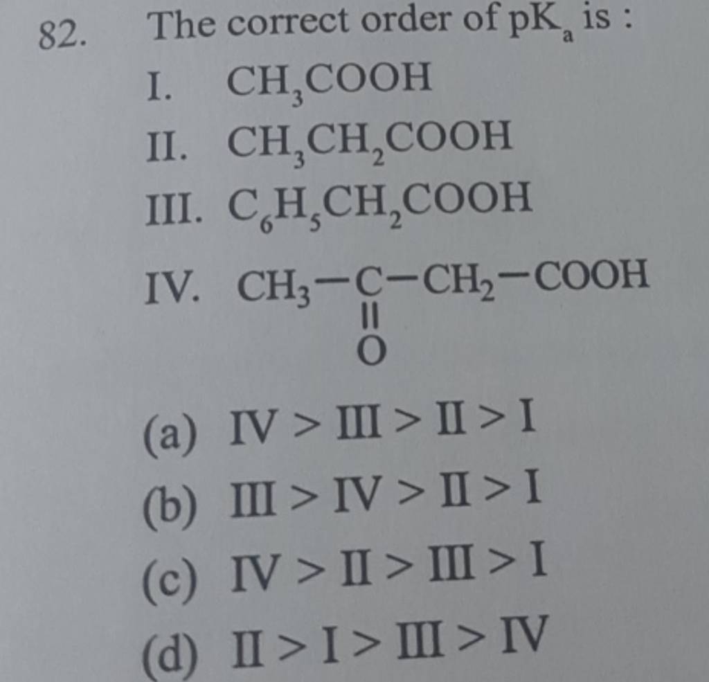 82. The correct order of pKa is :I. CH3 COOHII. CH3 CH2 COOHIII. C6 H..