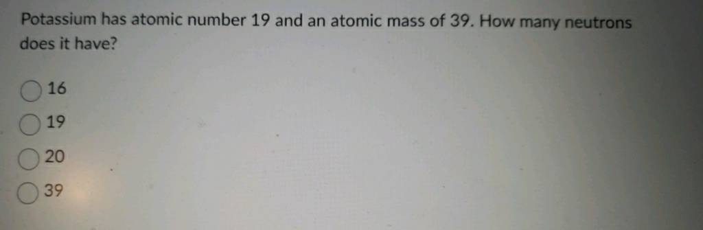 Potassium has atomic number 19 and an atomic mass of 39 . How many neutro..