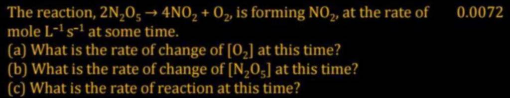 The reaction, 2 N2 O5 →4NO2 +O2 , is forming NO2 , at the rate of 0.0072