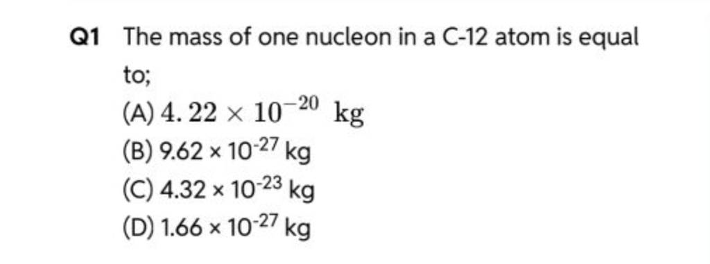 Q1 The mass of one nucleon in a C-12 atom is equal to; (A) 4. 22 x 10-20