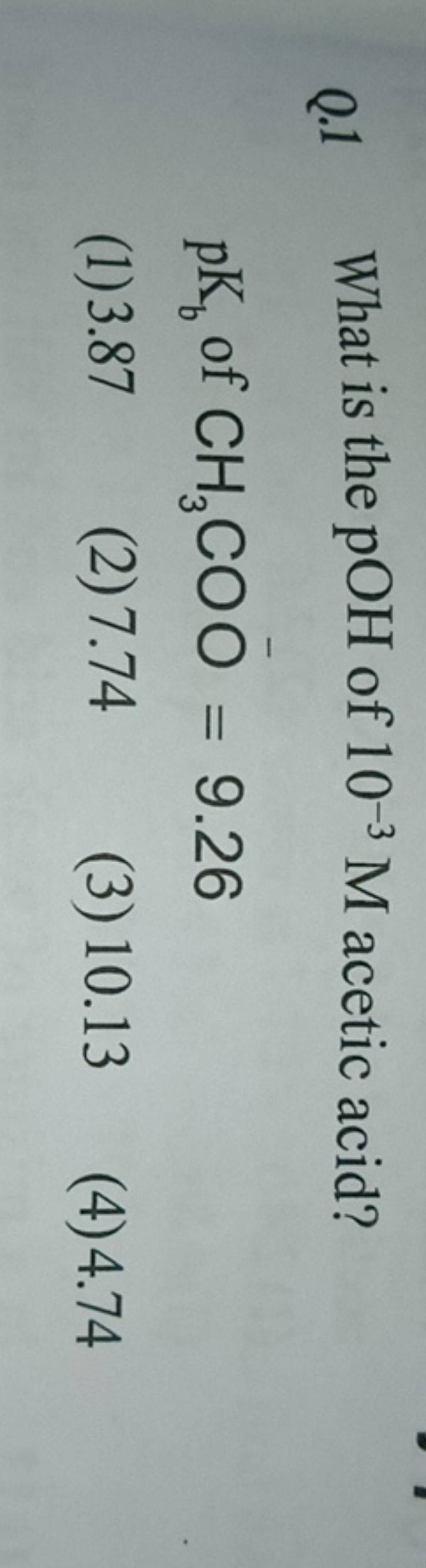 Q.1 What is the pOH of 10-3 M acetic acid? pK₁ of CH3COO = 9.26 (1)3.87