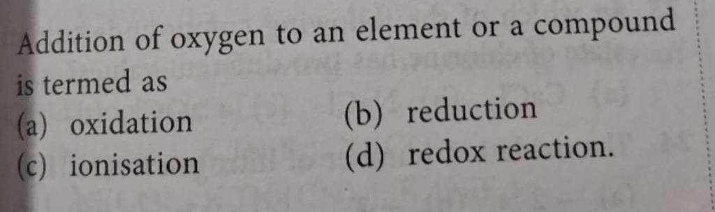 Addition of oxygen to an element or a compound is termed as (a) oxidation..
