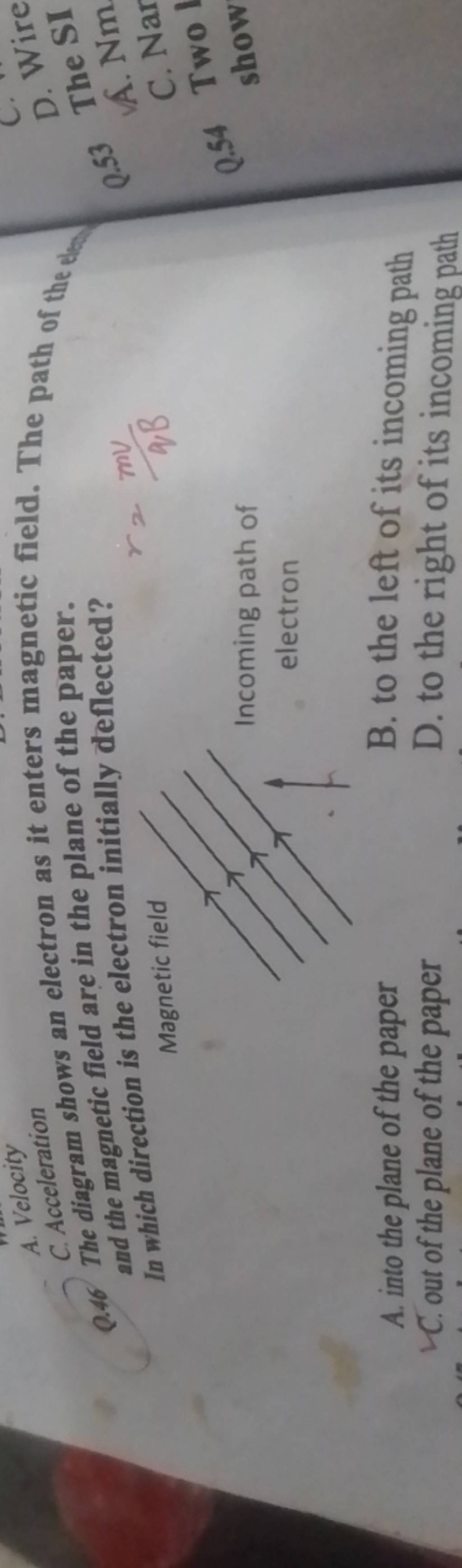 A. Velocity C. Acceleration and the magnetic field are in the plane of th..